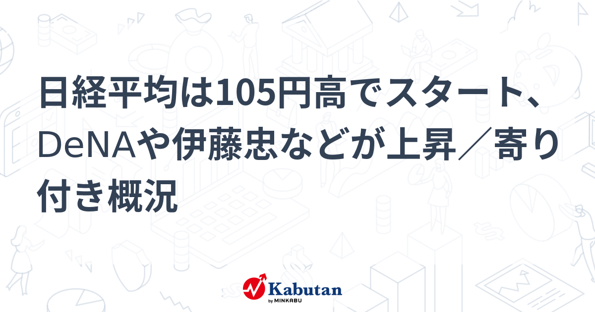 日経平均は105円高でスタート、DeNAや伊藤忠などが上昇／寄り付き概況 | 市況 - 株探ニュース