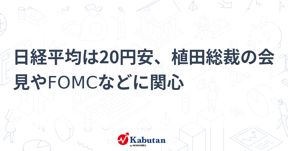 日経平均は20円安、植田総裁の会見やFOMCなどに関心 | 市況 - 株探ニュース