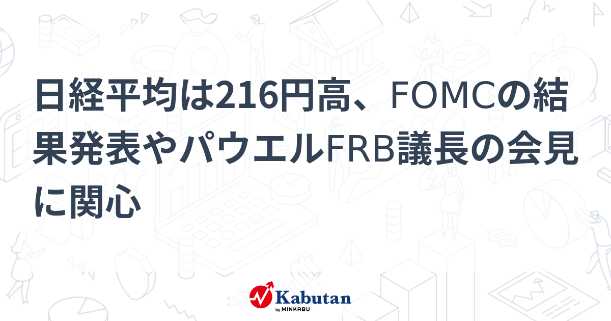 日経平均は216円高、FOMCの結果発表やパウエルFRB議長の会見に関心 | 市況 - 株探ニュース