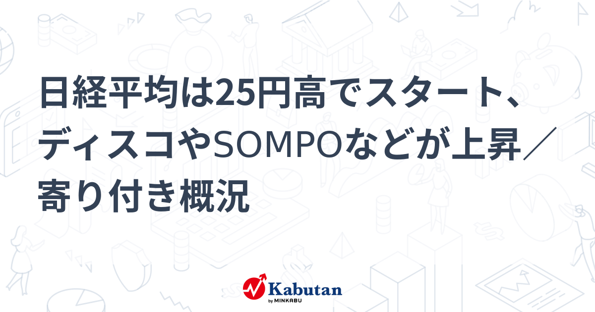 日経平均は25円高でスタート、ディスコやSOMPOなどが上昇／寄り付き概況 | 市況 - 株探ニュース