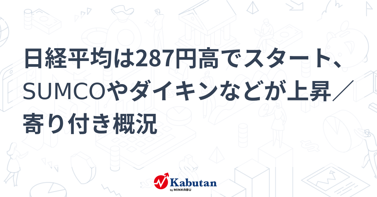 日経平均は287円高でスタート、SUMCOやダイキンなどが上昇／寄り付き概況 | 市況 - 株探ニュース