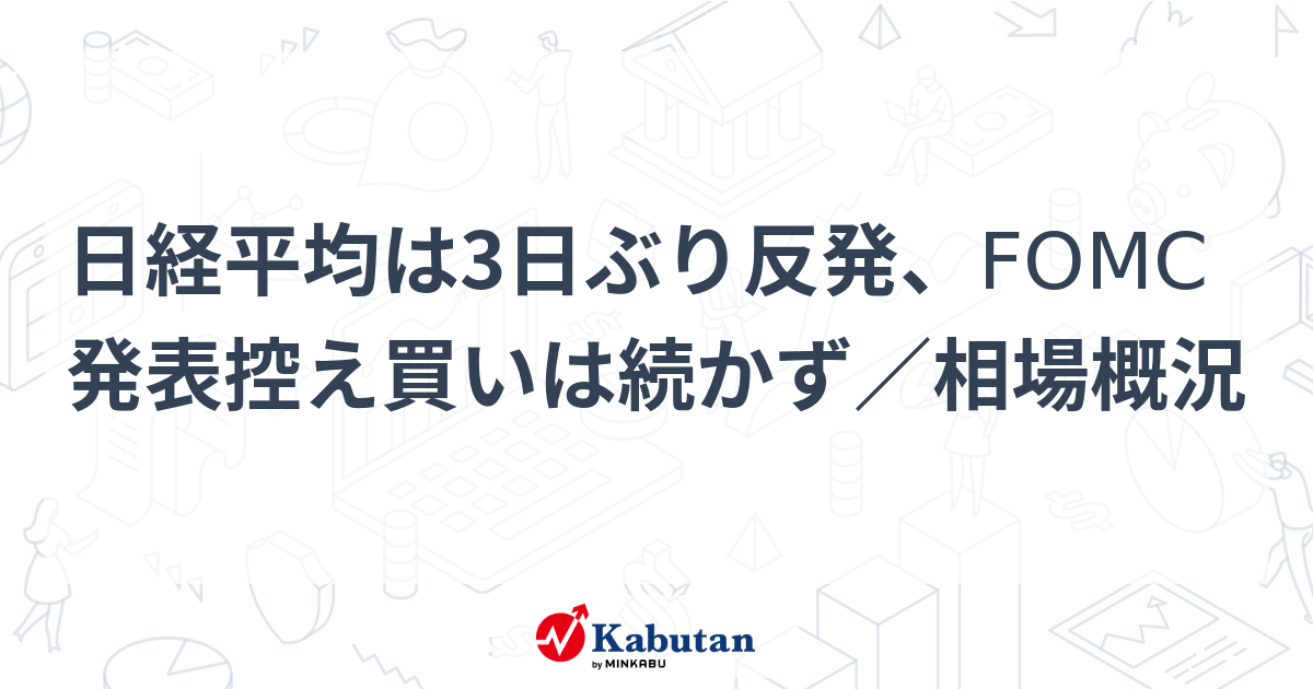 日経平均は3日ぶり反発、FOMC発表控え買いは続かず／相場概況 | 市況 - 株探ニュース