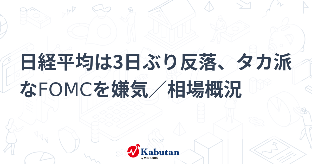 日経平均は3日ぶり反落、タカ派なFOMCを嫌気／相場概況 | 市況 - 株探ニュース