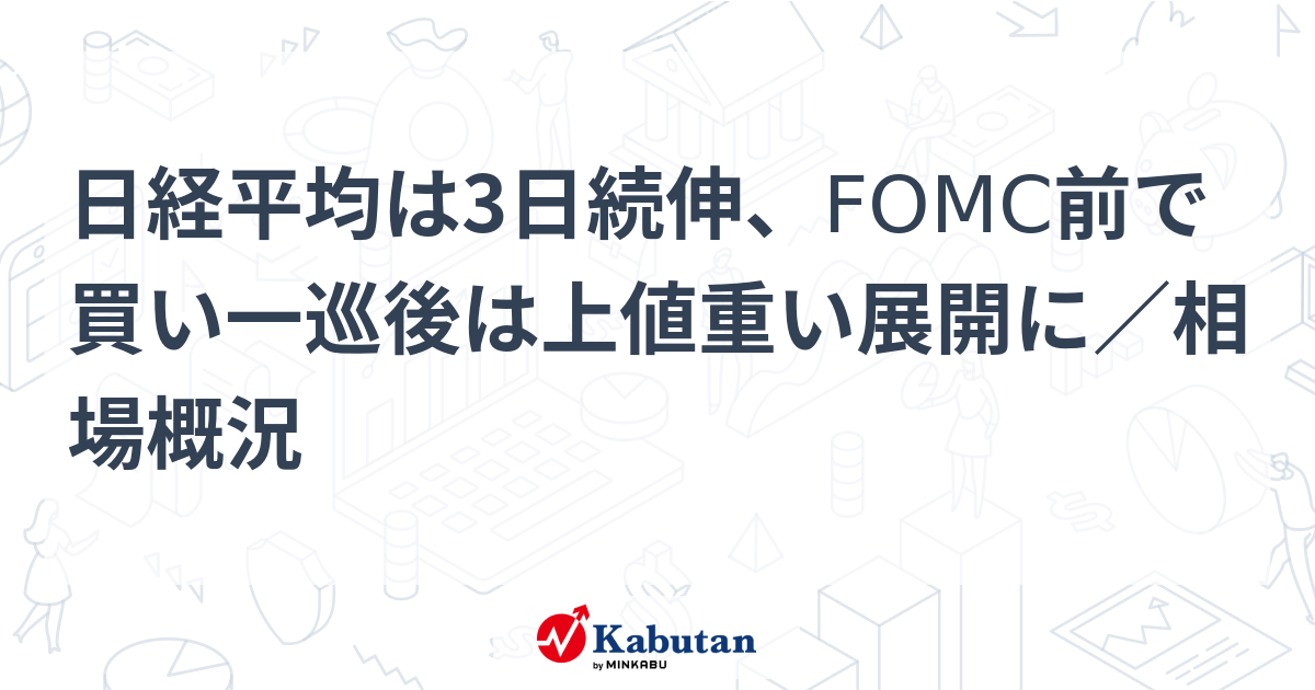 日経平均は3日続伸、FOMC前で買い一巡後は上値重い展開に／相場概況 | 市況 - 株探ニュース
