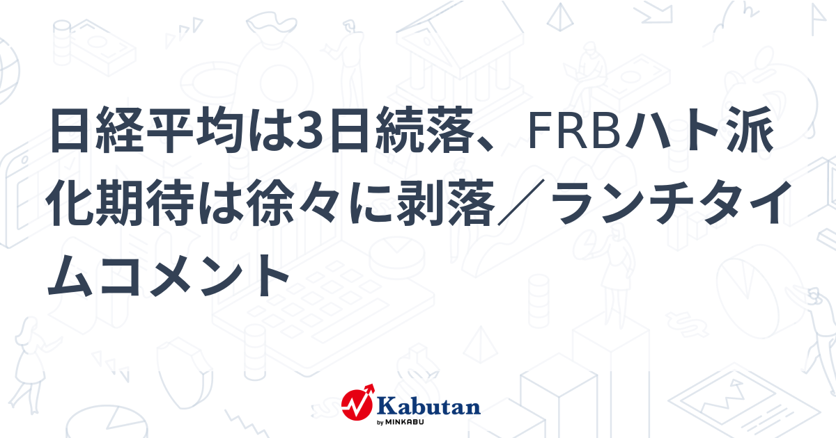 日経平均は3日続落、FRBハト派化期待は徐々に剥落／ランチタイムコメント | 市況 - 株探ニュース
