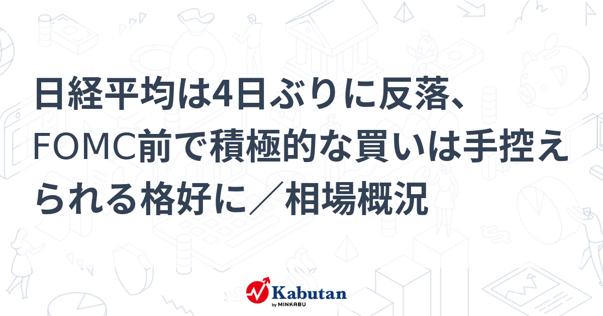 日経平均は4日ぶりに反落、FOMC前で積極的な買いは手控えられる格好に／相場概況 | 市況 - 株探ニュース