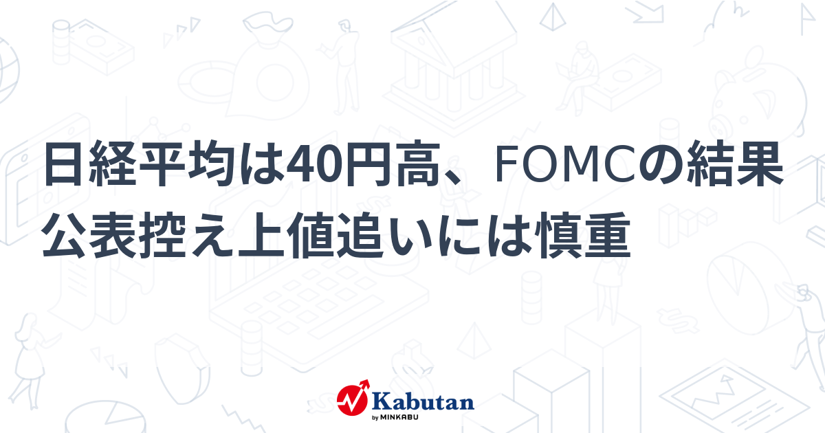 日経平均は40円高、FOMCの結果公表控え上値追いには慎重 | 市況 - 株探ニュース