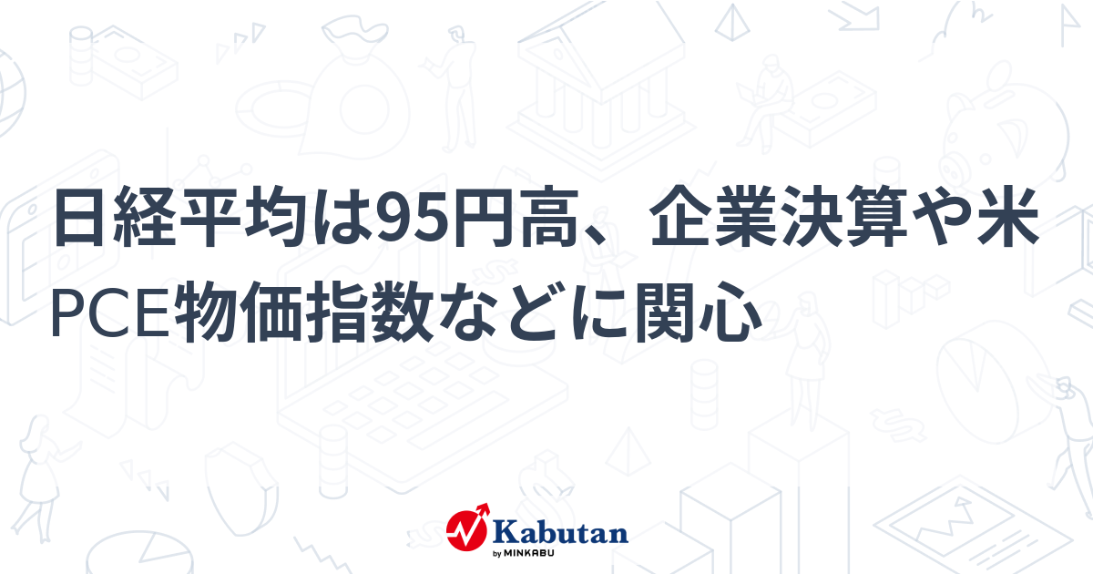 日経平均は95円高、企業決算や米PCE物価指数などに関心 | 市況 - 株探ニュース