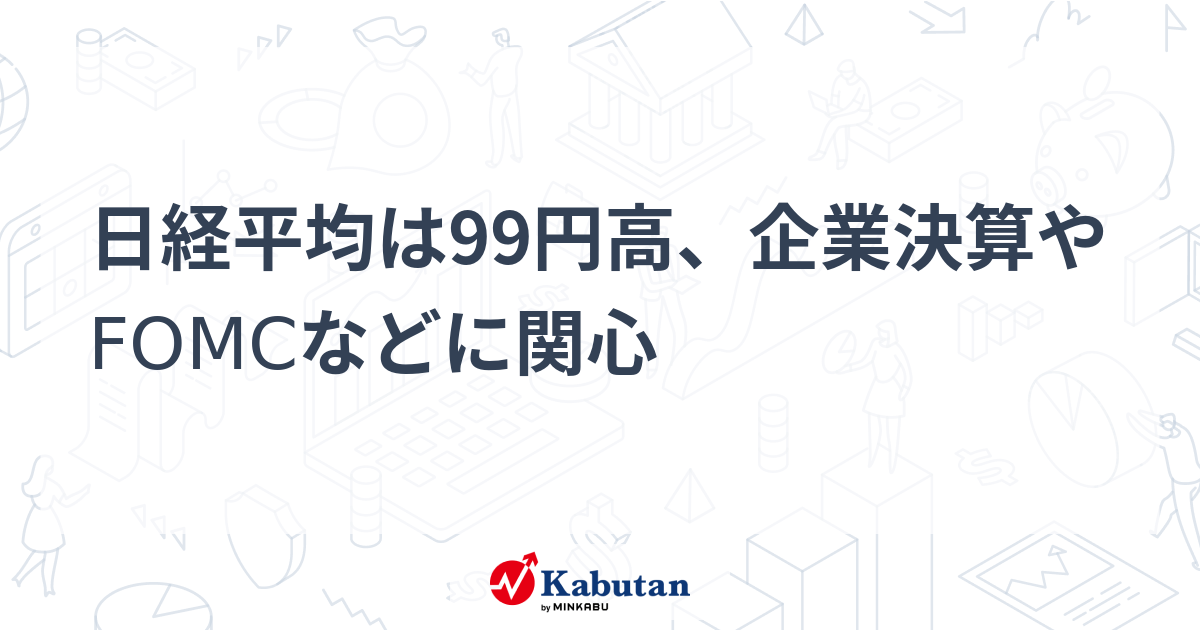 日経平均は99円高、企業決算やFOMCなどに関心 - 株探