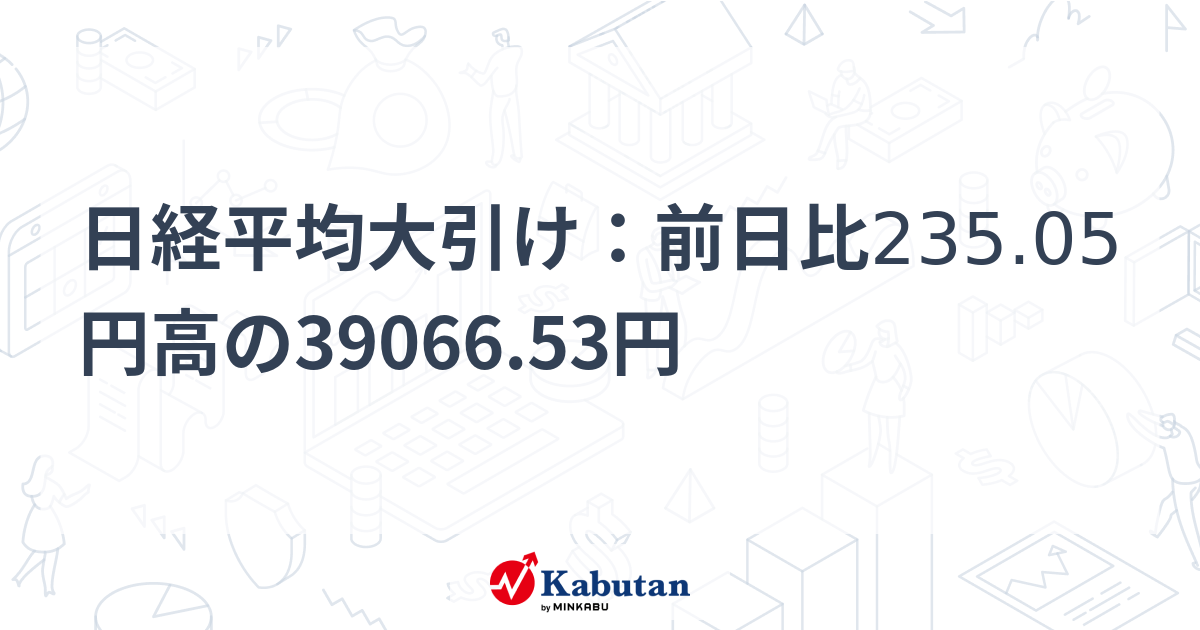 日経平均大引け：前日比235.05円高の39066.53円 | 株探ニュース