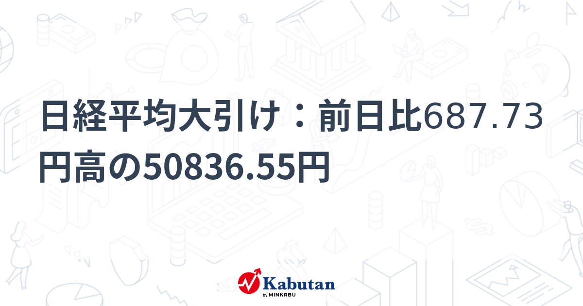 日経平均大引け：前日比687.73円高の50836.55円 | 市況 - 株探ニュース