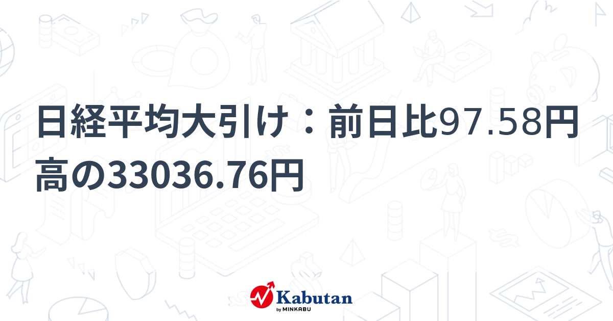 日経平均大引け：前日比97.58円高の33036.76円 | 市況 - 株探ニュース