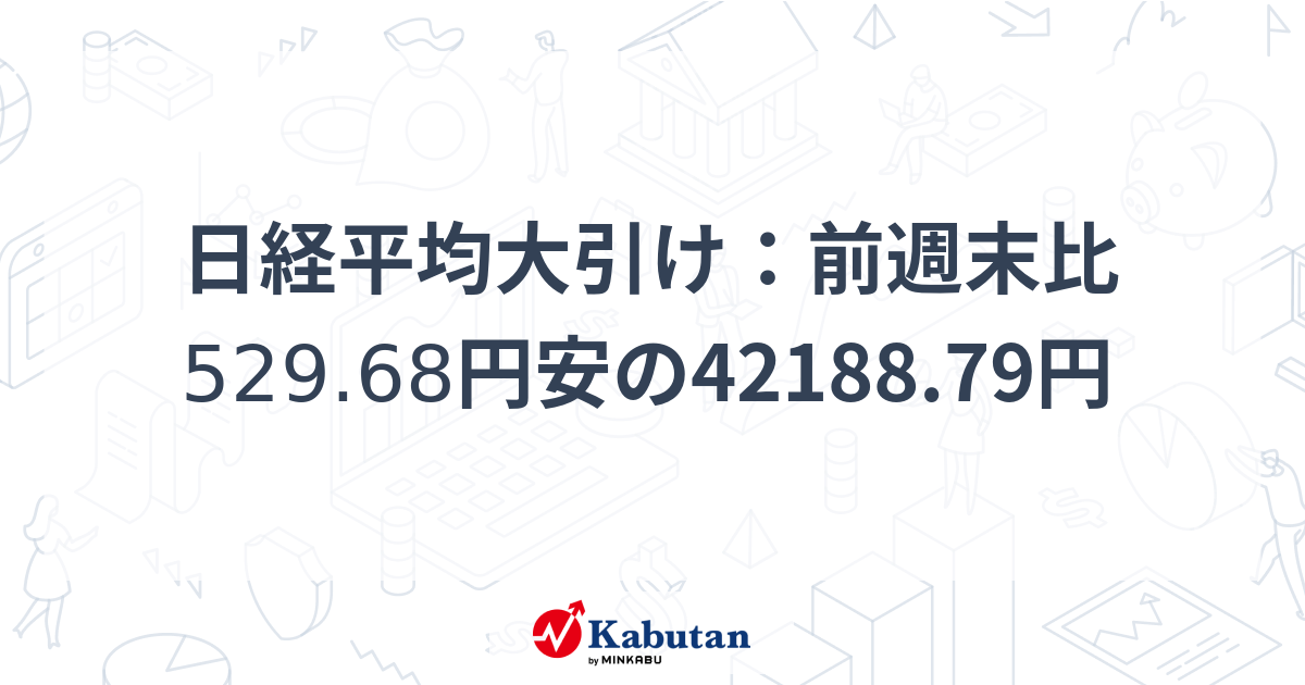 日経平均大引け：前週末比529.68円安の42188.79円 | 市況 - 株探ニュース