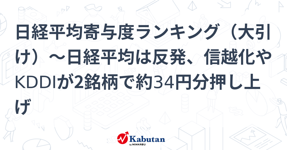 日経平均寄与度ランキング（大引け）～日経平均は反発、信越化やKDDIが2銘柄で約34円分押し上げ | 市況 - 株探ニュース