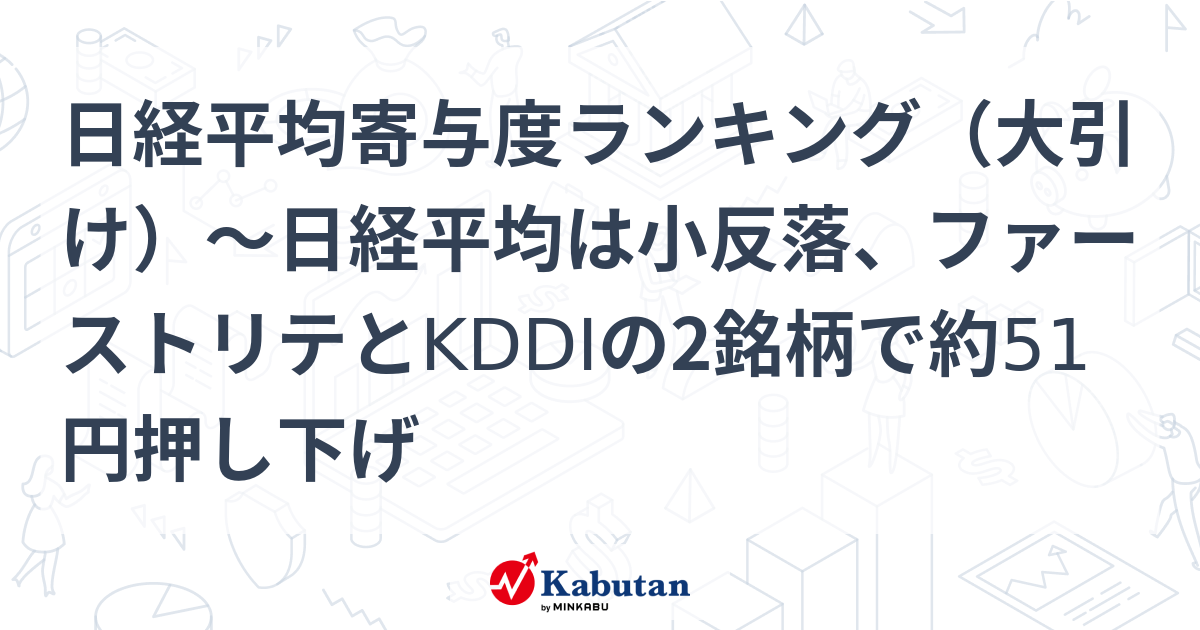 日経平均寄与度ランキング（大引け）～日経平均は小反落、ファーストリテとKDDIの2銘柄で約51円押し下げ | 市況 - 株探ニュース