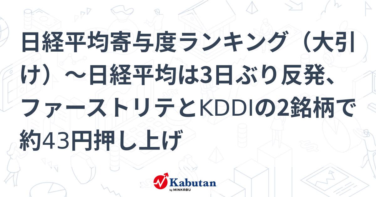 日経平均寄与度ランキング（大引け）～日経平均は3日ぶり反発、ファーストリテとKDDIの2銘柄で約43円押し上げ | 市況 - 株探ニュース