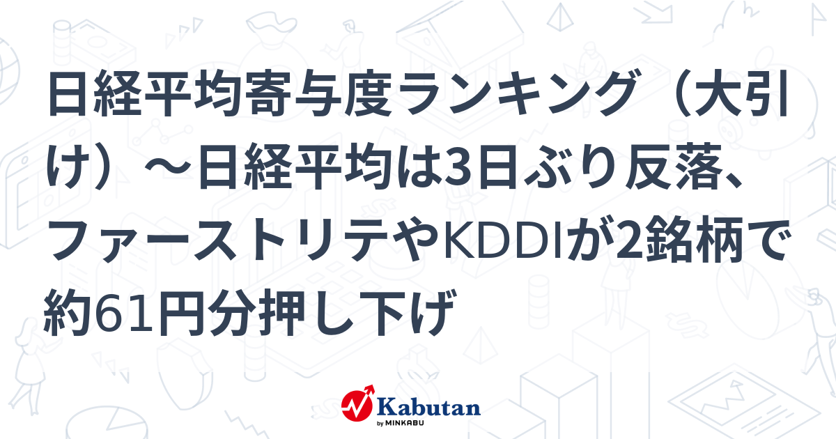 日経平均寄与度ランキング（大引け）～日経平均は3日ぶり反落、ファーストリテやKDDIが2銘柄で約61円分押し下げ | 市況 - 株探ニュース