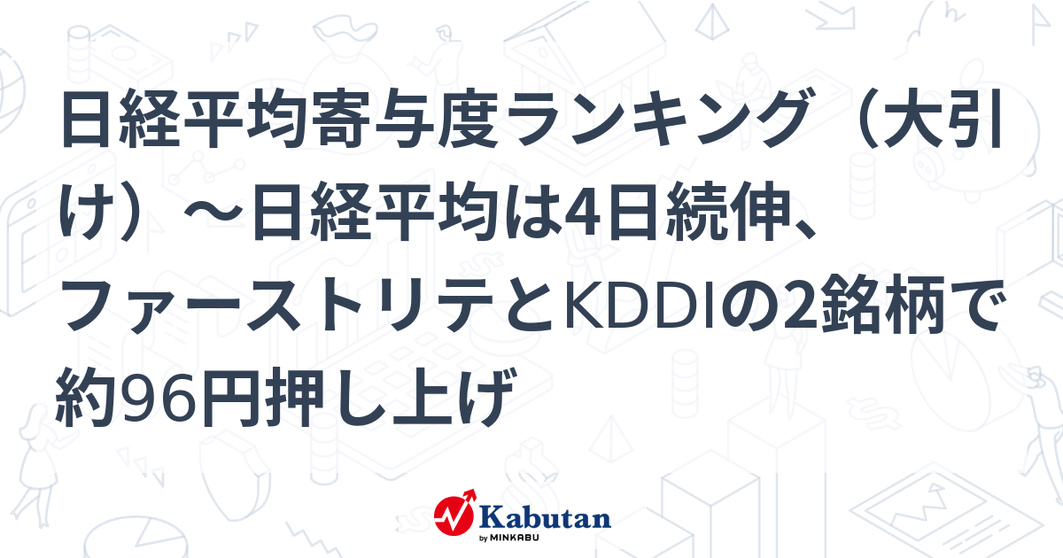 日経平均寄与度ランキング（大引け）～日経平均は4日続伸、ファーストリテとKDDIの2銘柄で約96円押し上げ | 市況 - 株探ニュース