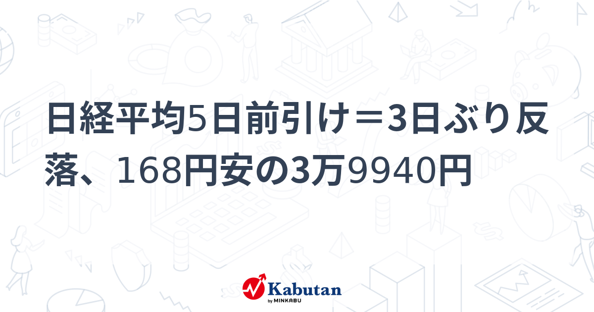 日経平均5日前引け＝3日ぶり反落、168円安の3万9940円 市況 株探ニュース