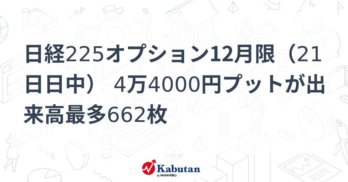 日経225オプション12月限（21日日中） 4万4000円プットが出来高最多662枚 | 市況 - 株探ニュース