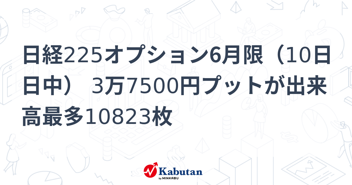 日経225オプション6月限（10日日中） 3万7500円プットが出来高最多10823枚 | 市況 - 株探ニュース