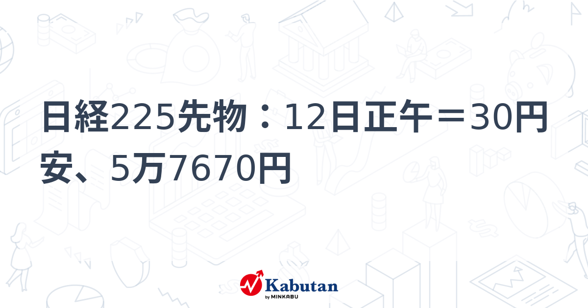 日経225先物：12日正午＝30円安、5万7670円 | 市況 - 株探ニュース