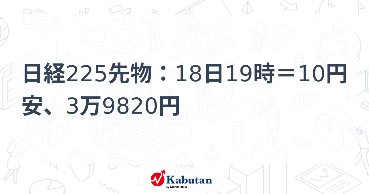 日経225先物：18日19時＝10円安、3万9820円 - 株探