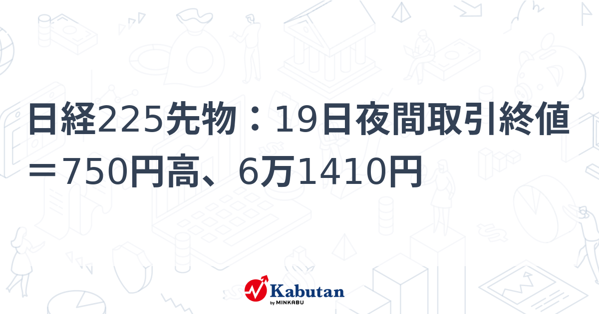日経225先物：19日夜間取引終値＝750円高、6万1410円 | 市況 - 株探ニュース
