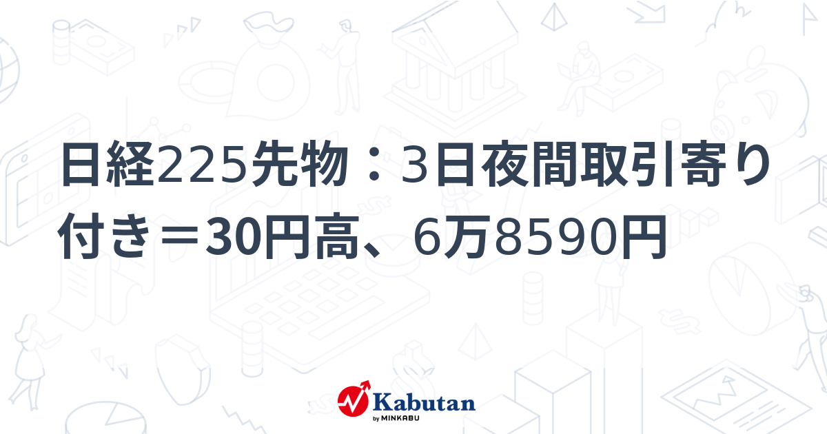 日経225先物：3日夜間取引寄り付き＝30円高、6万8590円 | 市況 - 株探ニュース