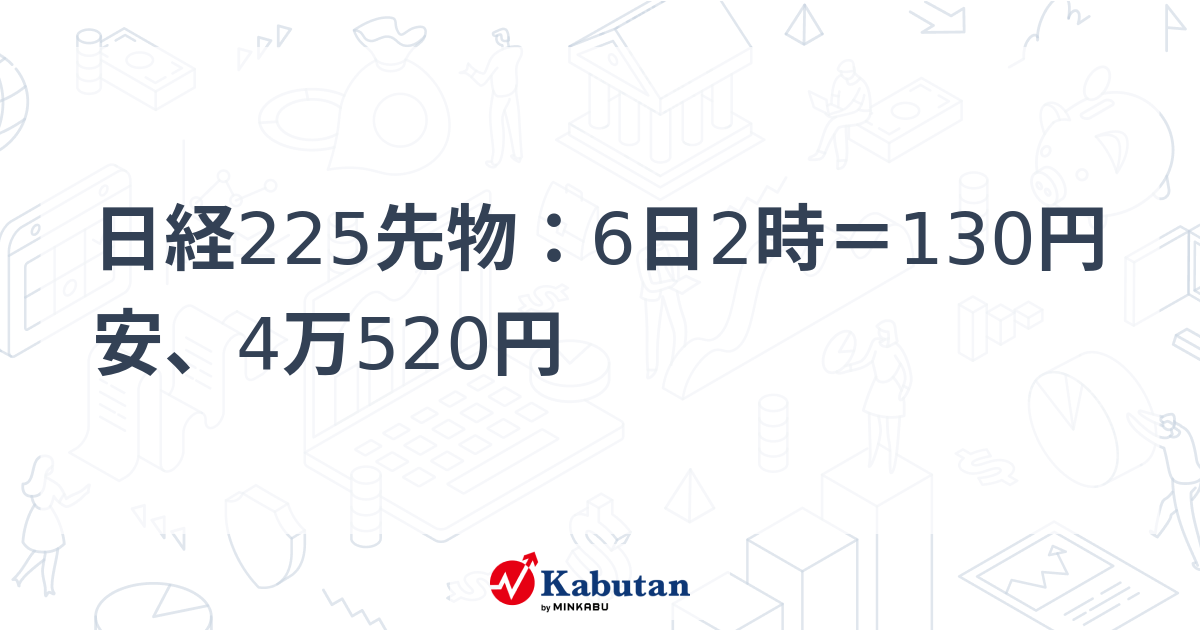 日経225先物：6日2時＝130円安、4万520円 | 株探ニュース