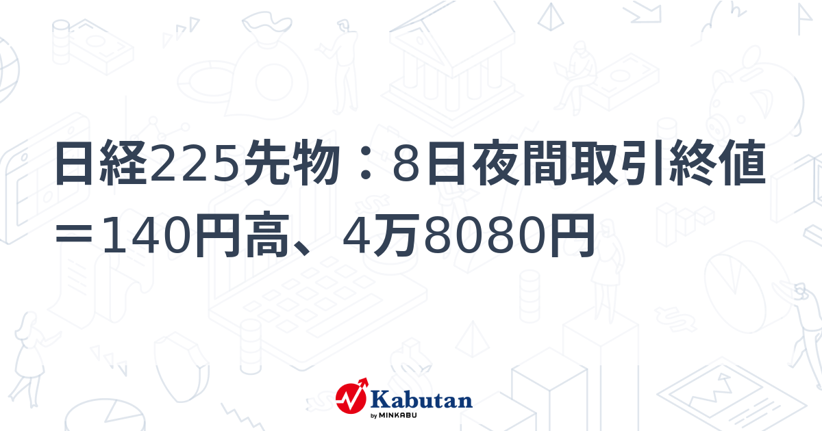 日経225先物：8日夜間取引終値＝140円高、4万8080円 | 市況 - 株探ニュース