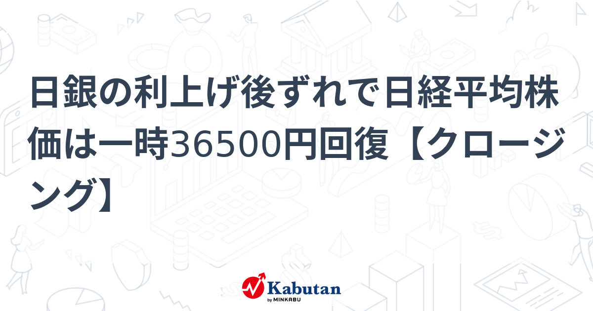 日銀の利上げ後ずれで日経平均株価は一時36500円回復【クロージング】 | 市況 - 株探ニュース