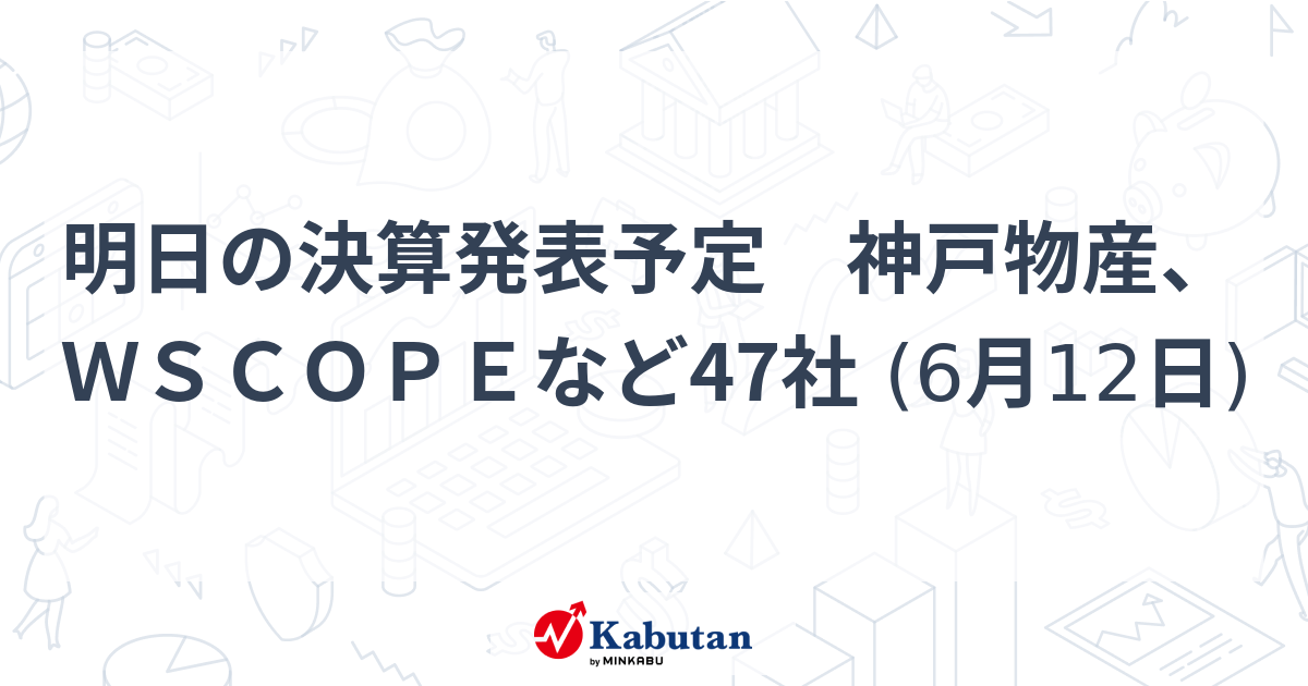 明日の決算発表予定 神戸物産、WSCOPEなど47社 (6月12日) | 市況 - 株探ニュース