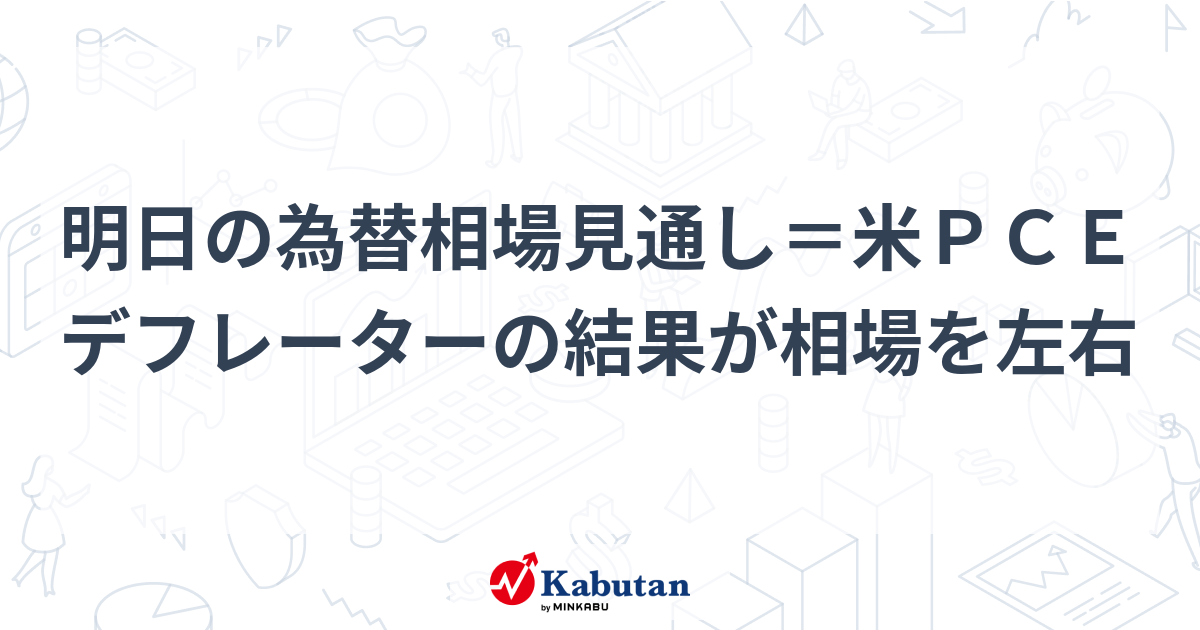 明日の為替相場見通し＝米PCEデフレーターの結果が相場を左右 | 通貨 - 株探ニュース
