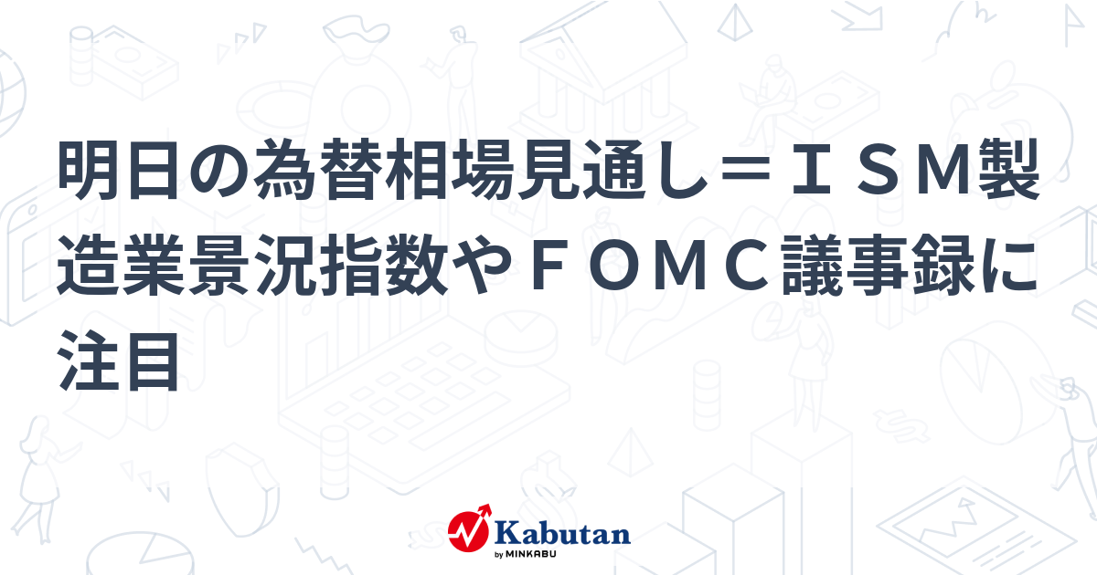 明日の為替相場見通し＝ISM製造業景況指数やFOMC議事録に注目 | 通貨 - 株探ニュース