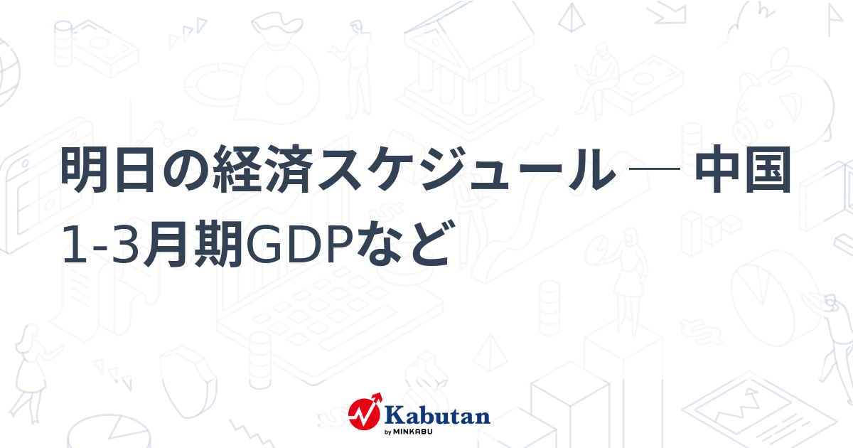 明日の経済スケジュール ─ 中国1-3月期GDPなど | 市況 - 株探ニュース