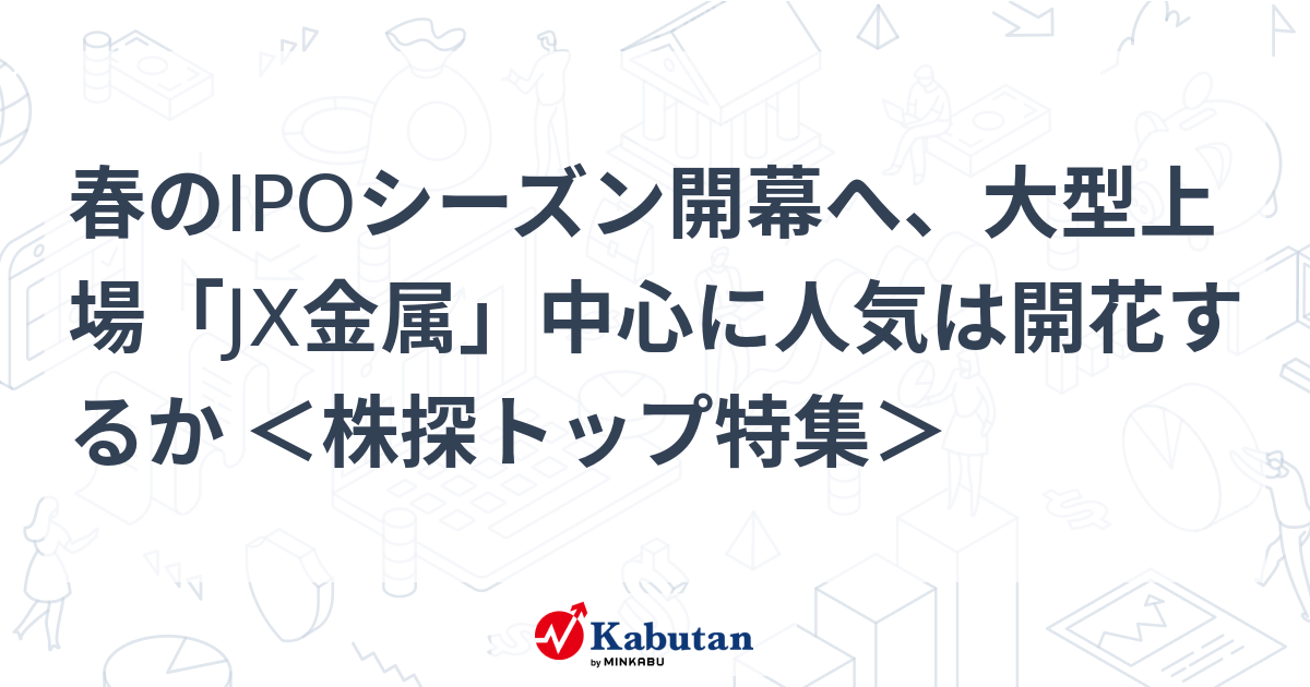 春のIPOシーズン開幕へ、大型上場「JX金属」中心に人気は開花するか ＜株探トップ特集＞ | 株探ニュース