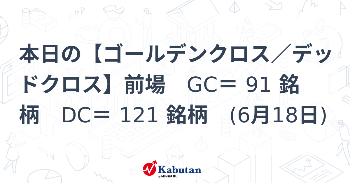 本日の【ゴールデンクロス／デッドクロス】前場 GC＝ 91 銘柄 DC＝ 121 銘柄 (6月18日) | テクニカル - 株探ニュース