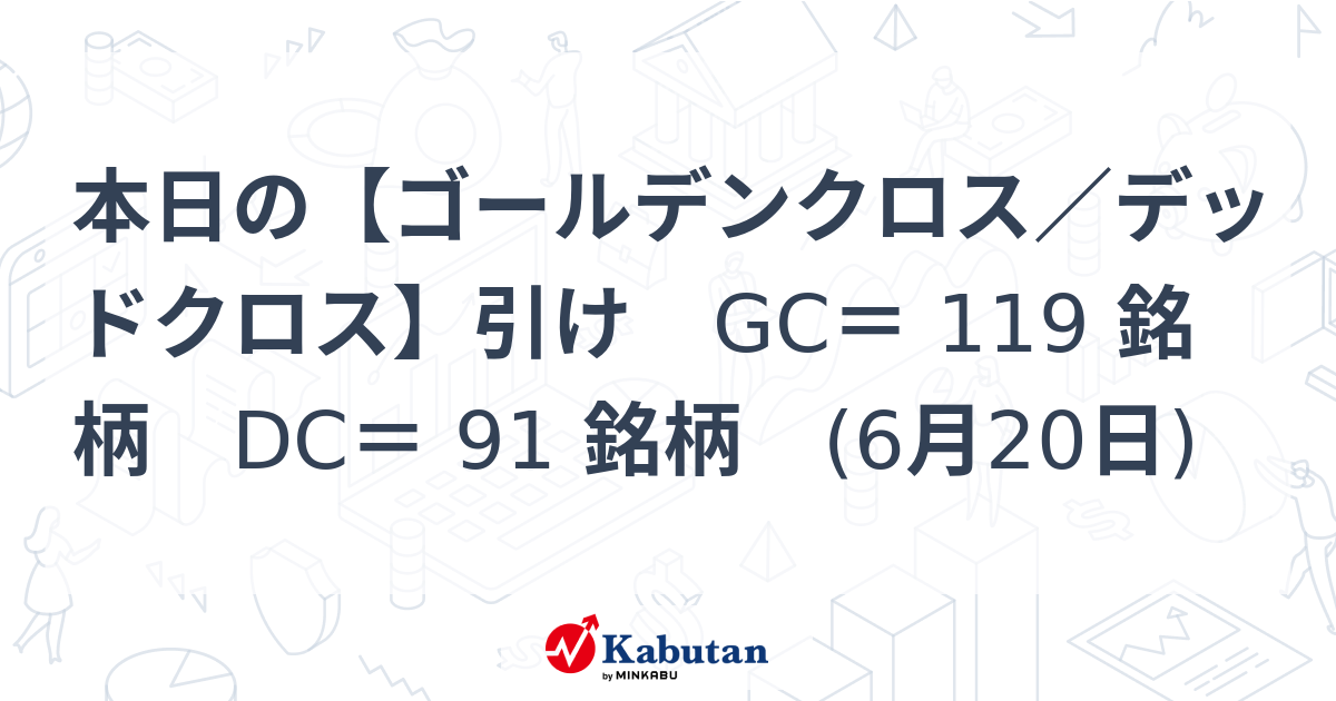 本日の【ゴールデンクロス／デッドクロス】引け GC＝ 119 銘柄 DC＝ 91 銘柄 (6月20日) | テクニカル - 株探ニュース