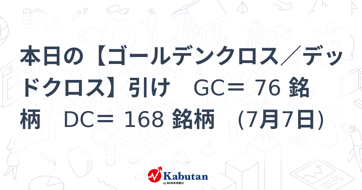 本日の【ゴールデンクロス／デッドクロス】引け GC＝ 76 銘柄 DC＝ 168 銘柄 (7月7日) | テクニカル - 株探ニュース