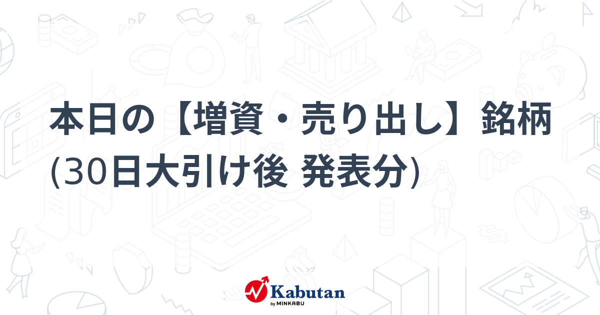 本日の【増資・売り出し】銘柄 (30日大引け後 発表分) | 市況 - 株探ニュース