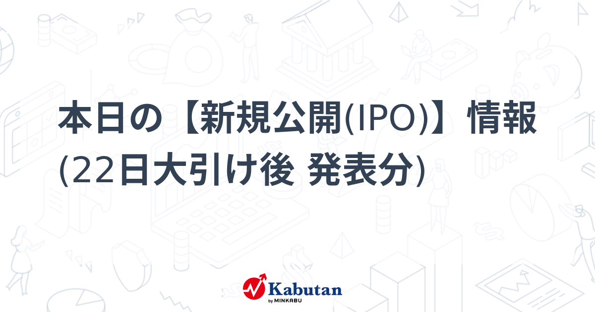 本日の【新規公開(IPO)】情報 (22日大引け後 発表分) | 市況 - 株探ニュース