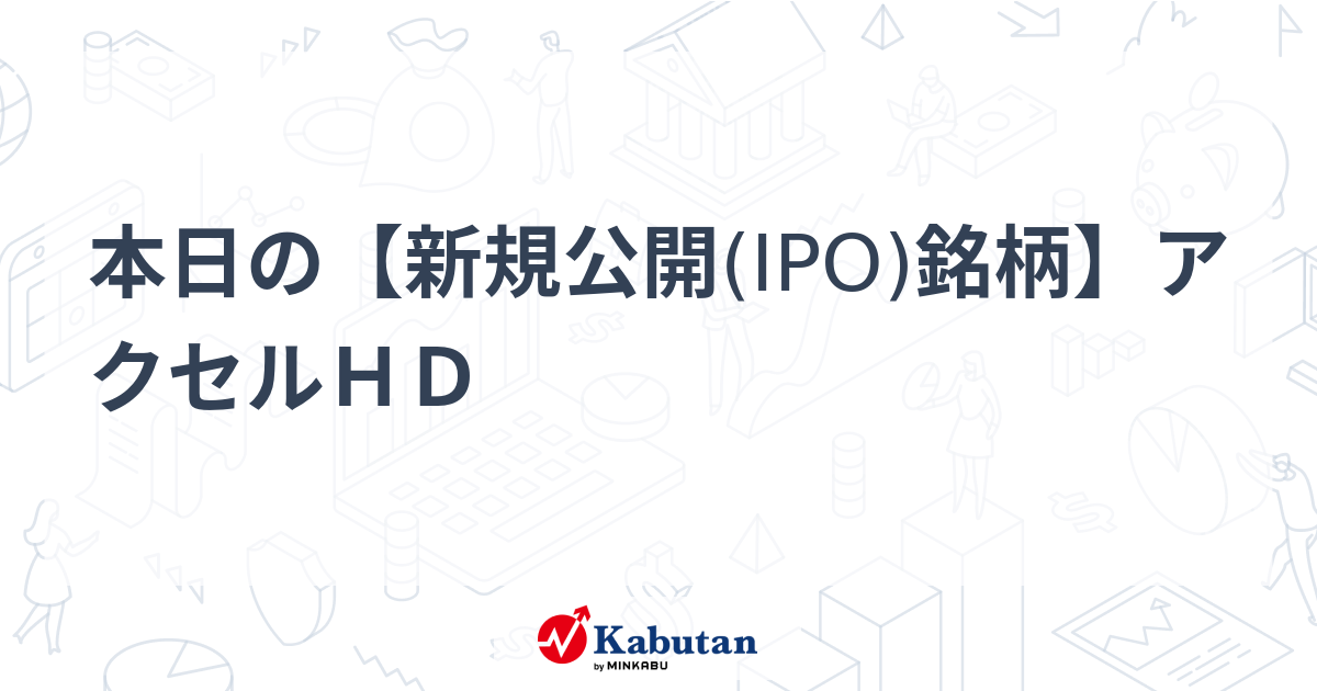 本日の【新規公開(IPO)銘柄】アクセルHD | 注目株 - 株探ニュース
