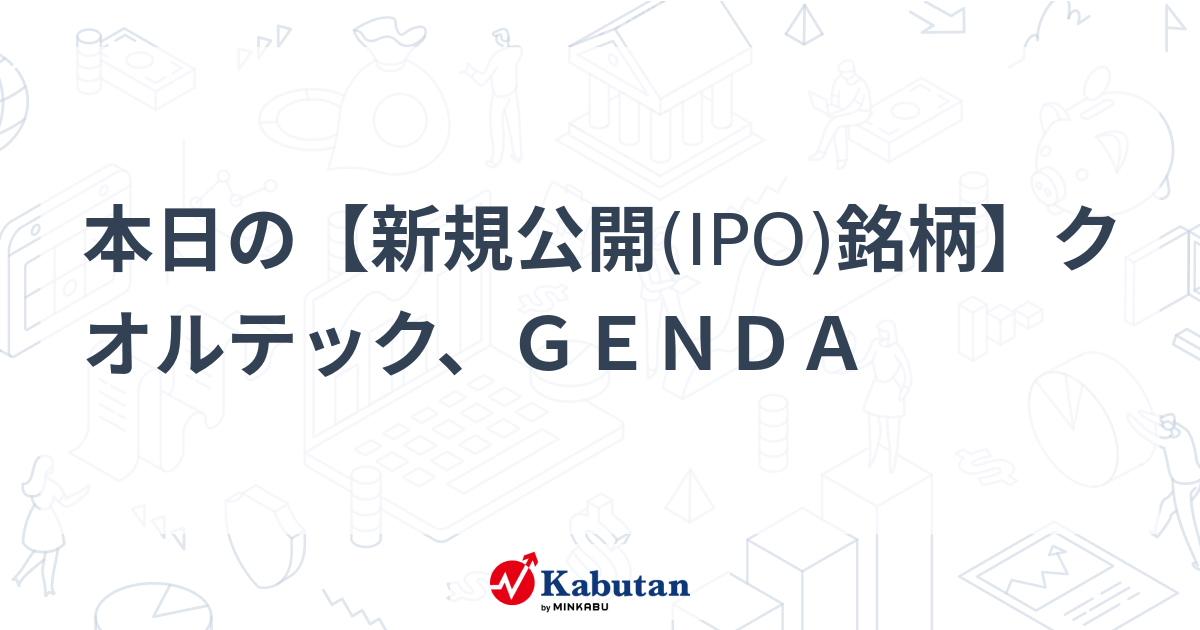 本日の【新規公開(IPO)銘柄】クオルテック、GENDA | 注目株 - 株探ニュース