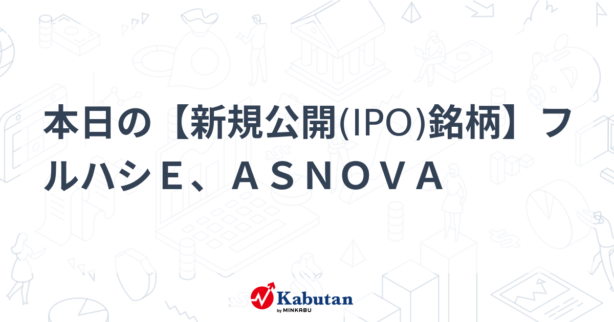 本日の【新規公開(IPO)銘柄】フルハシE、ASNOVA | 注目株 - 株探ニュース