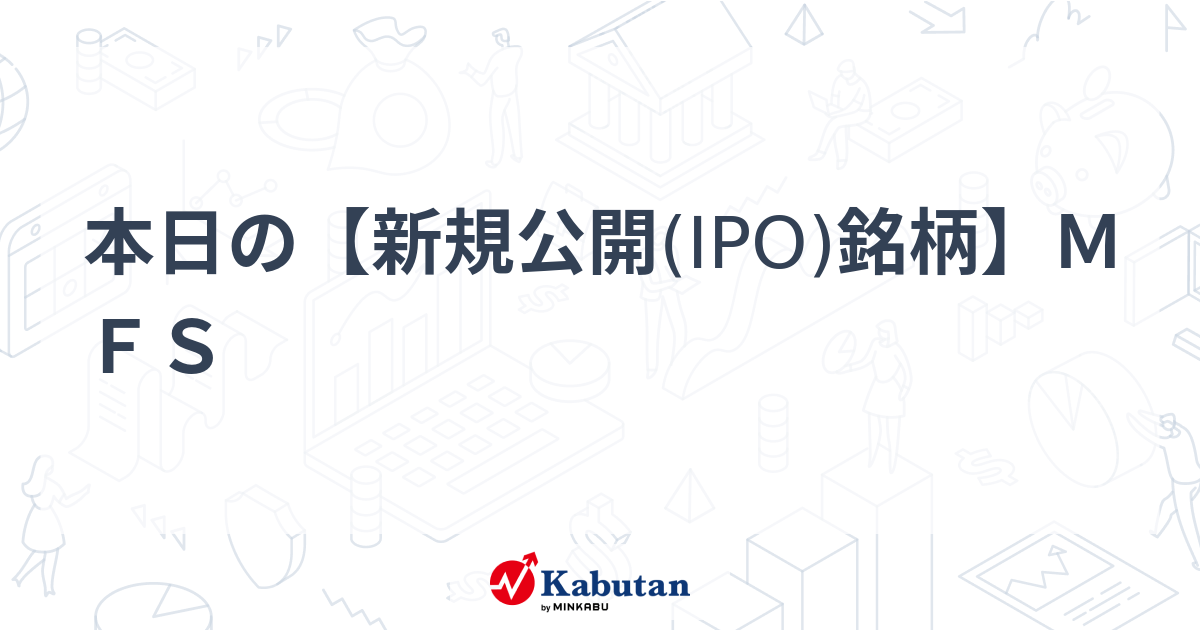 本日の【新規公開(IPO)銘柄】MFS | 注目株 - 株探ニュース