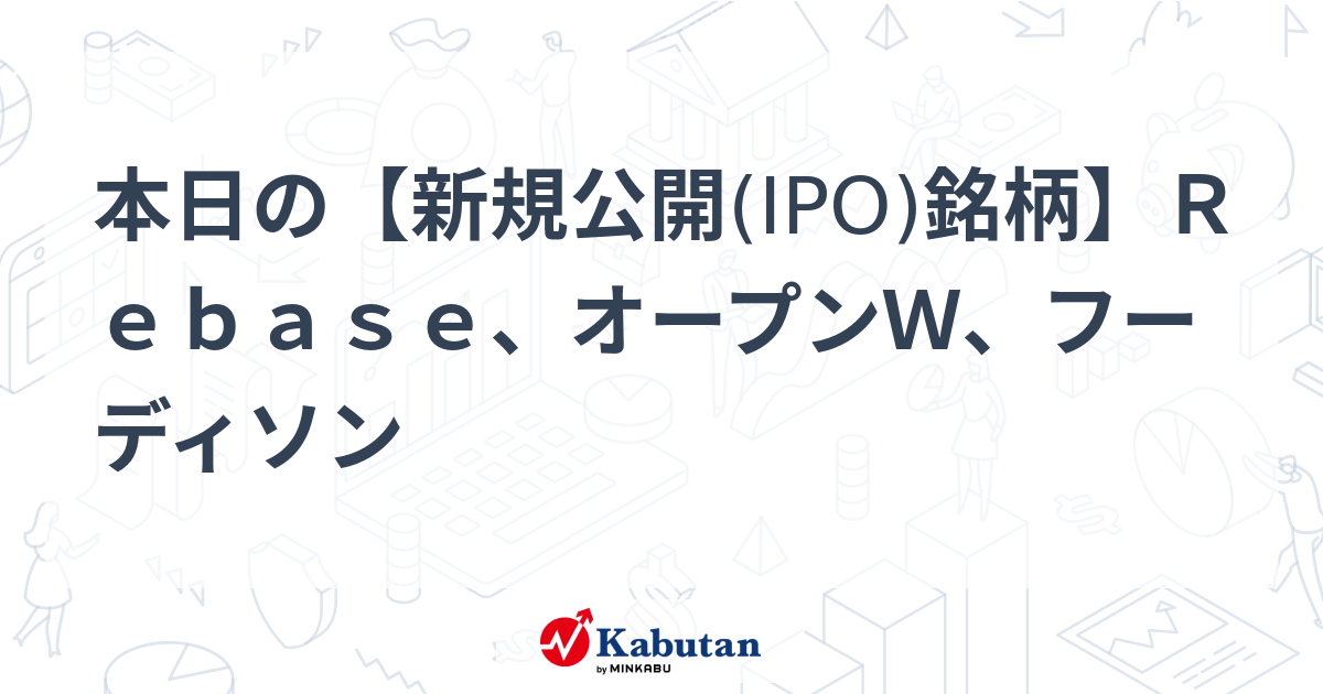 本日の【新規公開(IPO)銘柄】Rebase、オープンW、フーディソン | 注目株 - 株探ニュース