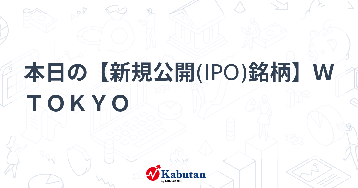 本日の【新規公開(IPO)銘柄】WTOKYO | 注目株 - 株探ニュース