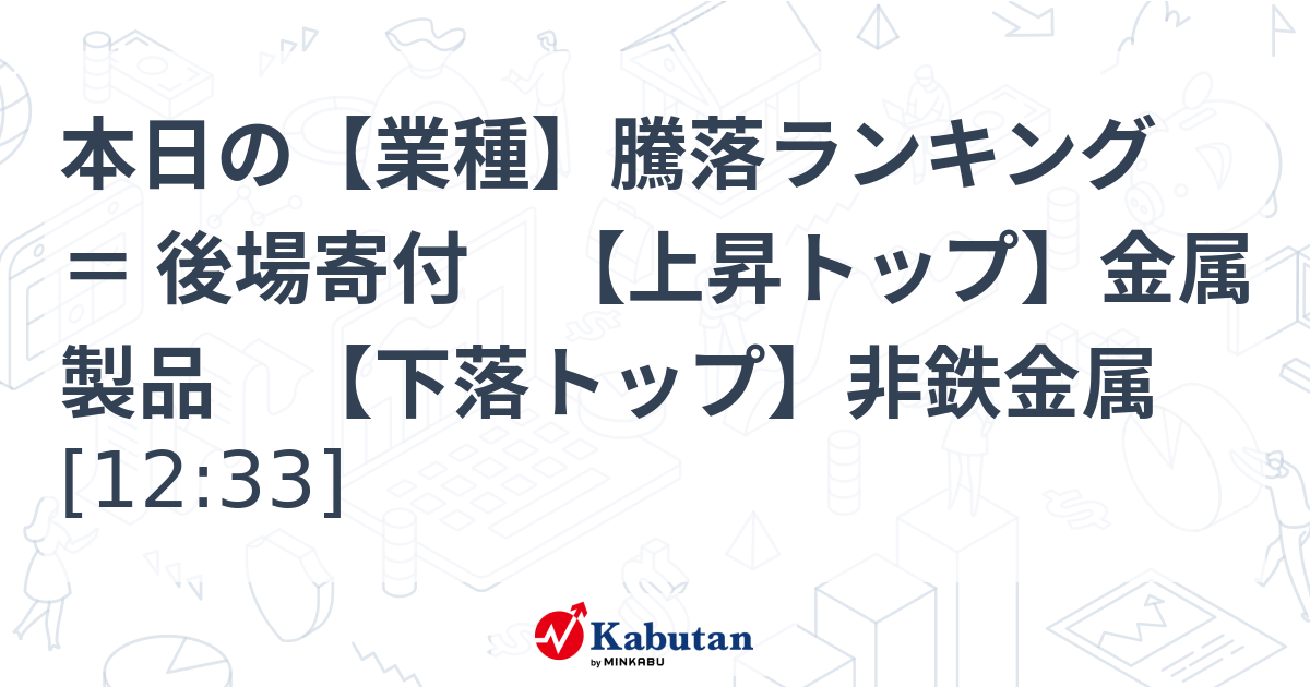 本日の【業種】騰落ランキング ＝ 後場寄付 【上昇トップ】金属製品 【下落トップ】非鉄金属 [12:33] - 株探