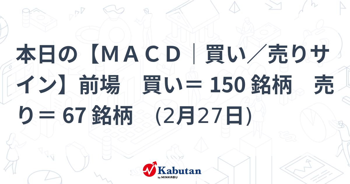 本日の【MACD｜買い／売りサイン】前場 買い＝ 150 銘柄 売り＝ 67 銘柄 (2月27日) | テクニカル - 株探ニュース